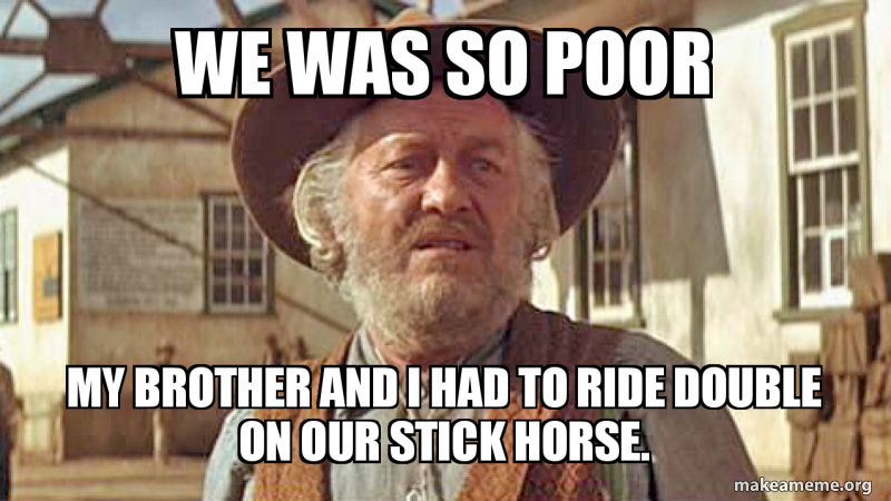 we was so poor my brother and i had to ride double on our stick horse ...