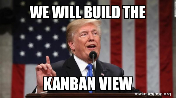We will build the Kanban view - Donald Trump Meme Generator