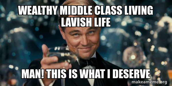 WEALTHY MIDDLE CLASS LIVING LAVISH LIFE MAN! This is what I deserve ...