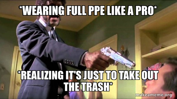 *Wearing full PPE like a pro* *Realizing it's just to take out the ...