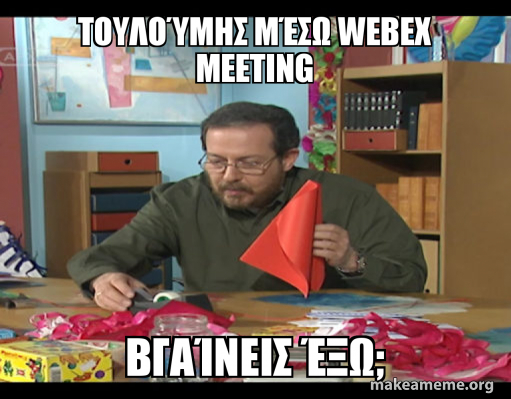 Î¤Î¿Ï…Î»Î¿Ï Î¼Î·Ï‚ Î¼Î­ÏƒÏ‰ WEBEX meeting Î’Î³Î±Î¯Î½ÎµÎ¹Ï‚ Î­Î¾Ï‰; Meme ...
