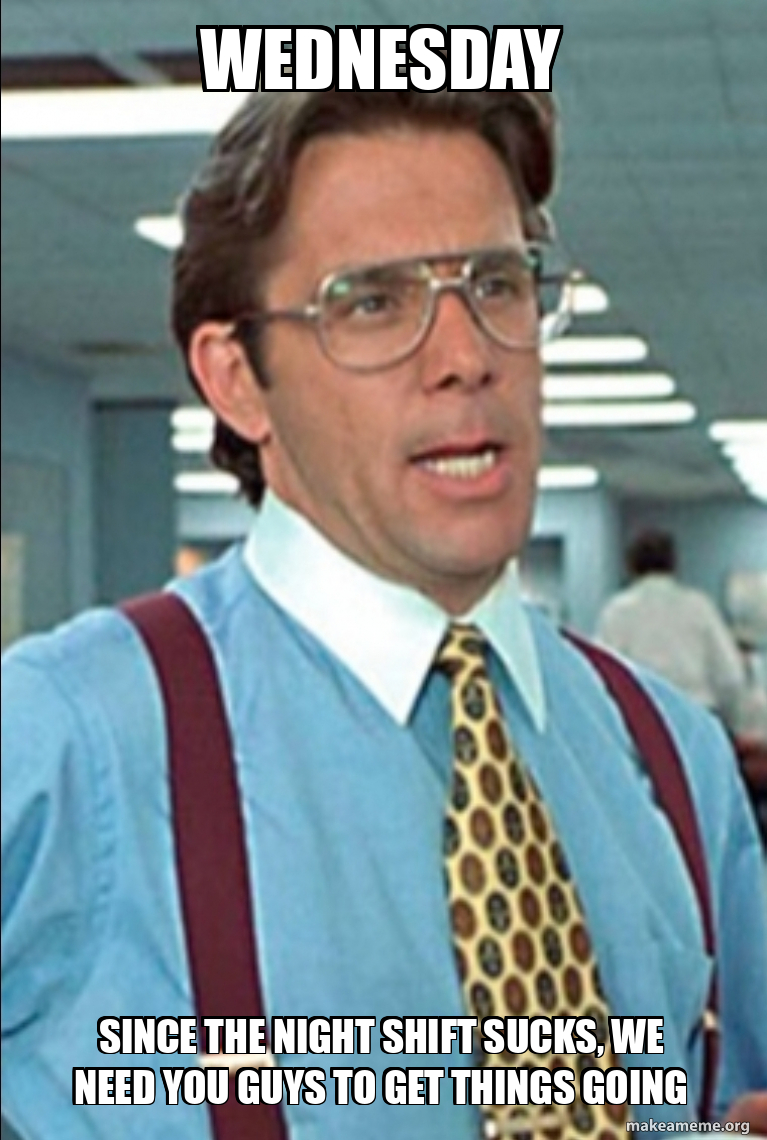 Wednesday Since the night shift sucks, we need you guys to get things ...