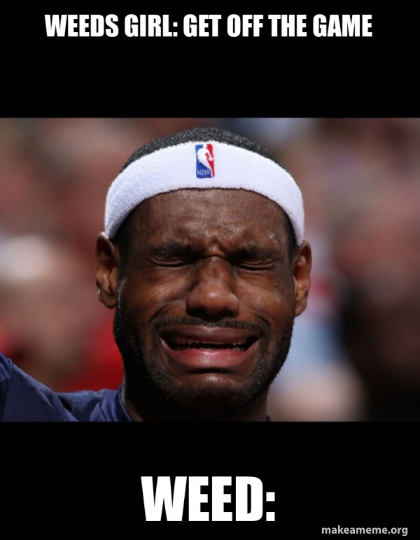 Weeds Girl: GET OFF THE GAME Weed: - Lebron Crying Meme Generator