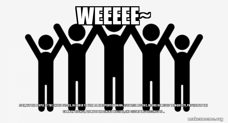Weeeee~ AS IN, We the People of the United States, in Order to form a ...