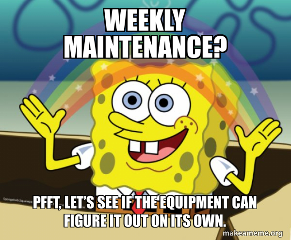 WEEKLY MAINTENANCE? PFFT, LET’S SEE IF THE EQUIPMENT CAN FIGURE IT OUT ...