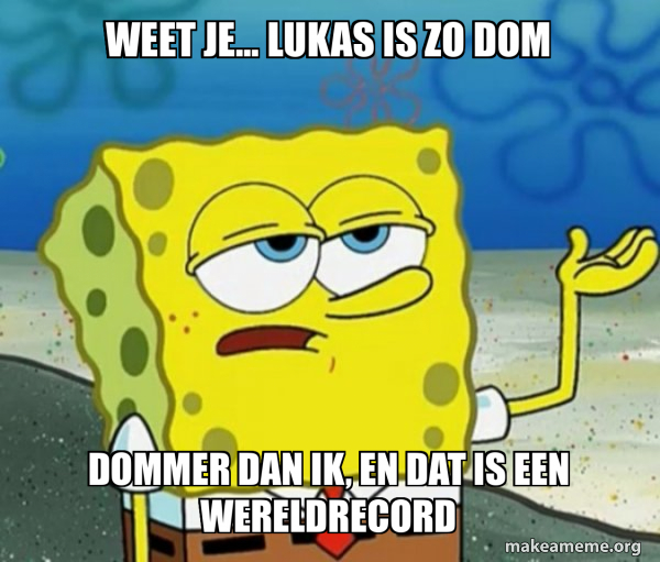 weet je... lukas is zo dom dommer dan ik, en dat is een wereldrecord ...