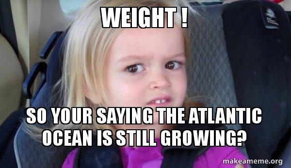 weight ! so your saying the Atlantic ocean is still growing? - Side ...