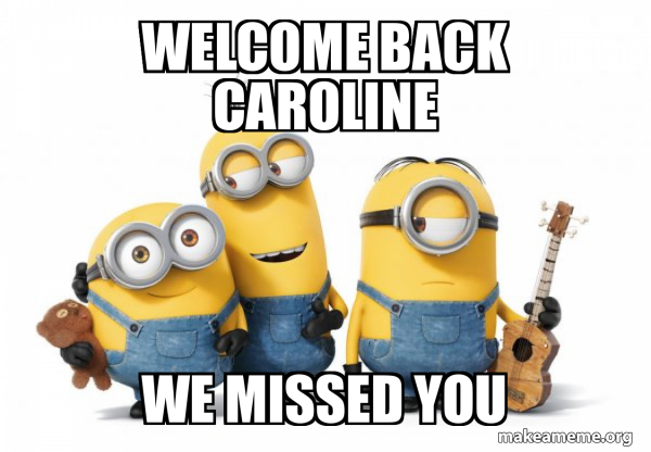 WELCOME BACK CAROLINE WE MISSED YOU - Minions Meme Generator