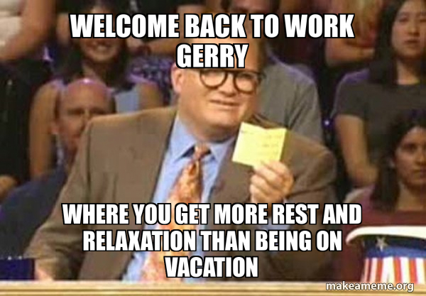Welcome back to work Gerry Where you get more rest and relaxation than ...