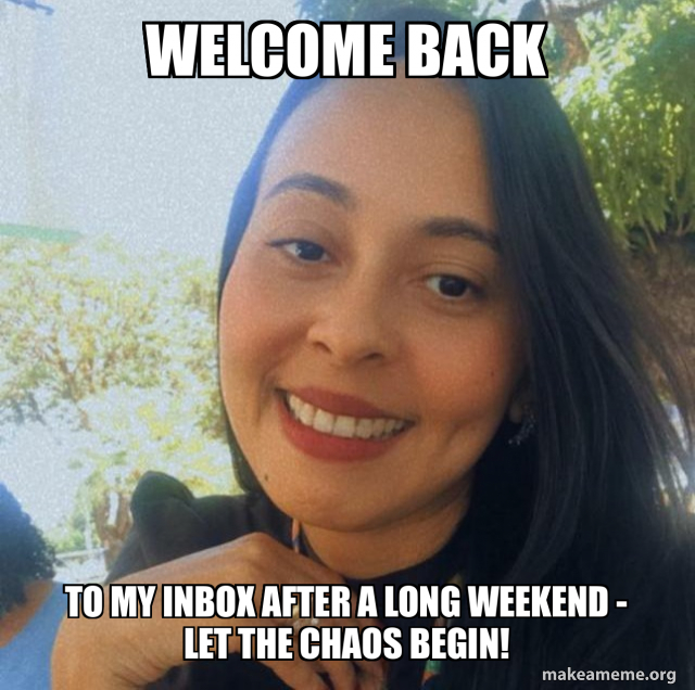 WELCOME BACK To my inbox after a long weekend - let the chaos begin ...