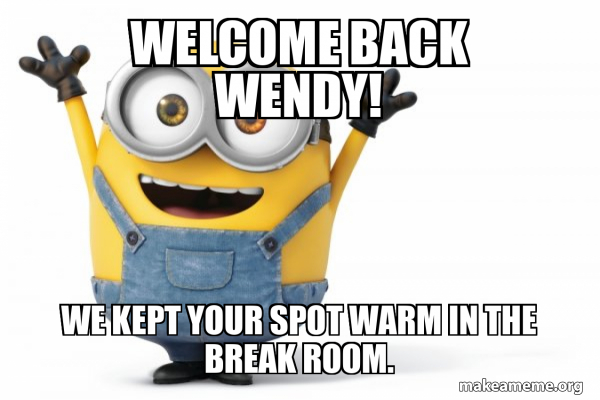 Welcome back Wendy! We kept your spot warm in the break room. - Happy ...