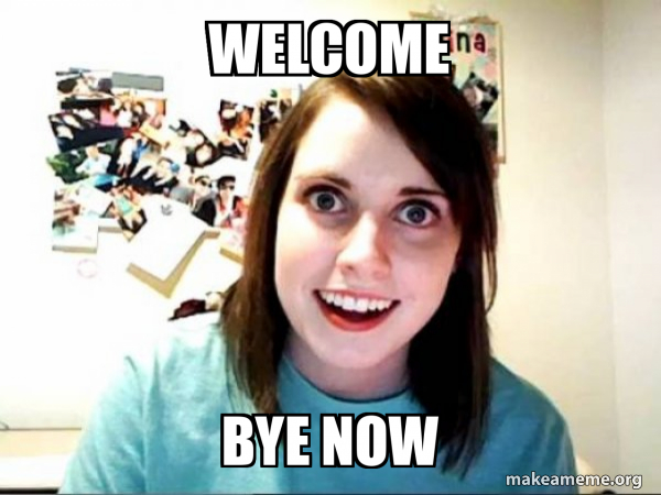Welcome Bye now - Overly Attached GirlFriend Meme Generator