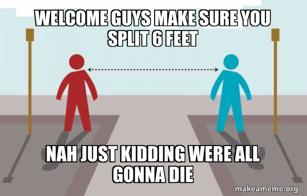 Welcome Guys Make Sure You Split 6 Feet NAH JUST KIDDING WERE ALL GONNA ...