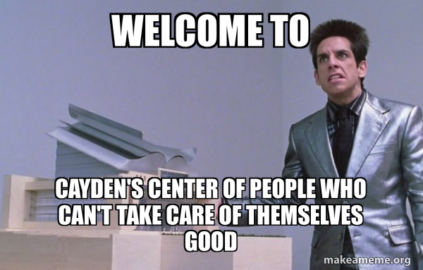 Welcome to Cayden's CEnter of people who can't take care of themselves ...