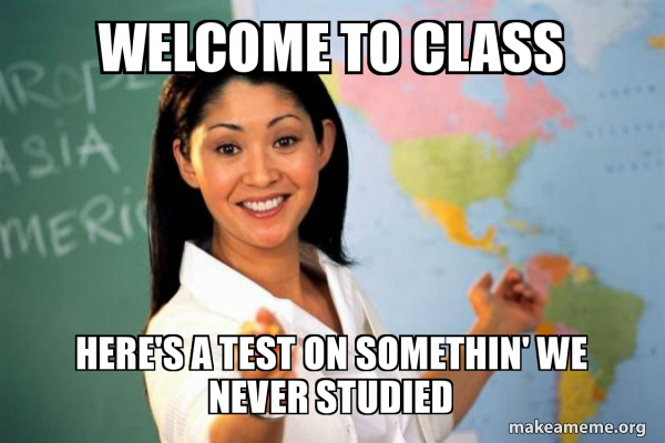 Welcome to class here's a test on somethin' we never studied ...