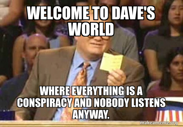 Welcome to dave's world Where everything is a conspiracy and nobody ...