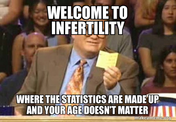 Welcome to infertility Where the statistics are made up and your age ...