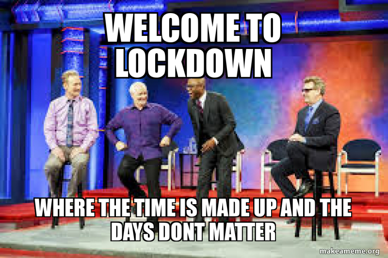 Welcome to Lockdown Where the time is made up and the days dont matter ...