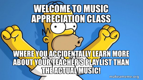 Welcome to music appreciation class Where you accidentally learn more ...