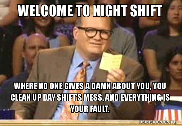 welcome to night shift where no one gives a damn about you, you clean ...
