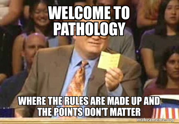 Welcome to pathology where the rules are made up and the points don't ...