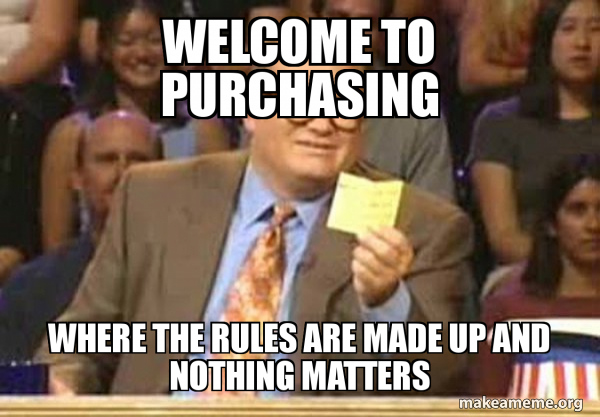 Welcome to Purchasing Where the rules are made up and nothing matters ...