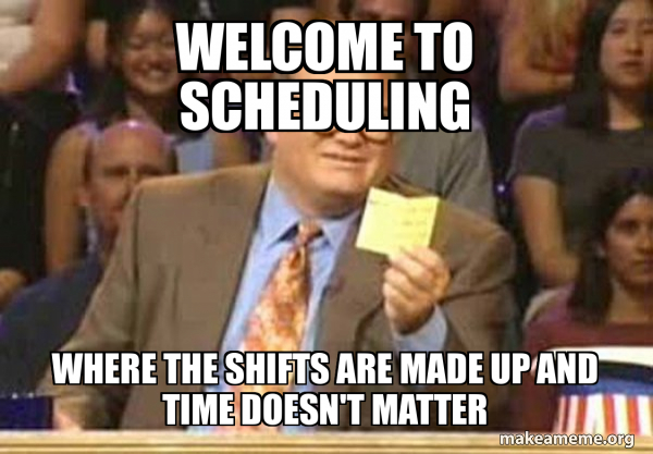 Welcome to scheduling where the shifts are made up and time doesn't ...