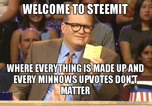 Welcome to Steemit where everything is made up and every minnows ...