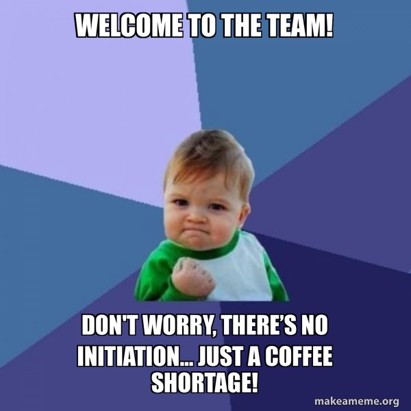 Welcome to the team! Don't worry, there’s no initiation... just a ...