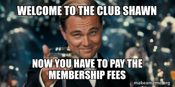 Welcome to the club Shawn Now you have to pay the membership fees ...