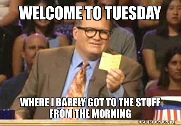 welcome to tuesday where I barely got to the stuff from the morning ...