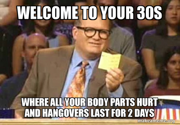 Welcome to your 30s Where all your body parts hurt and hangovers last ...