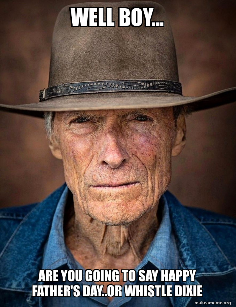 Well boy... Are you going to say happy father's day..or whistle dixie ...