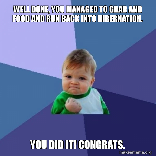 Well done, you managed to grab and food and run back into hibernation ...