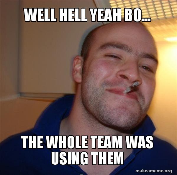 Well hell yeah Bo... the whole team was using them - Good Guy Greg Meme ...