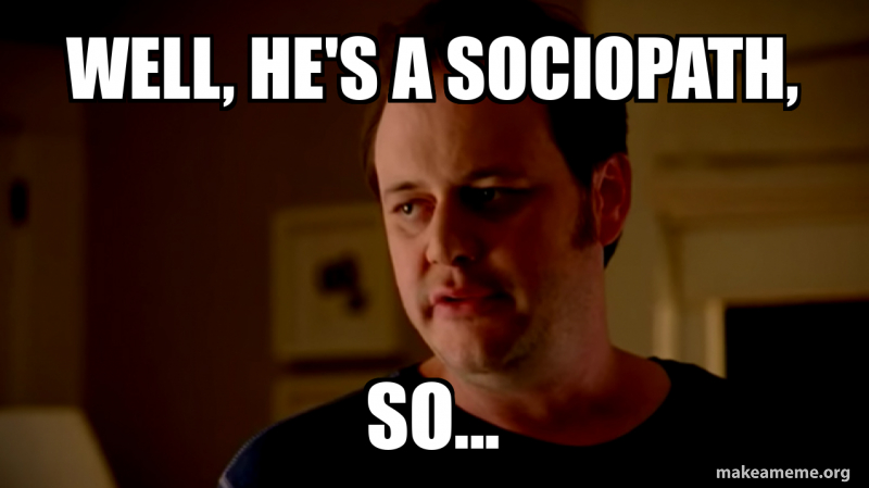 well, he's a sociopath, so... Meme Generator