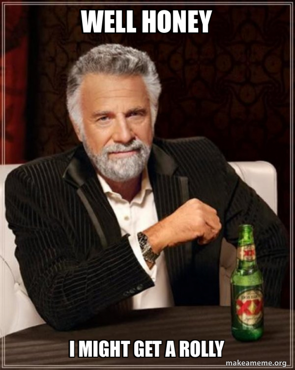 WELL HONEY I MIGHT GET A ROLLY - The Most Interesting Man in the World ...