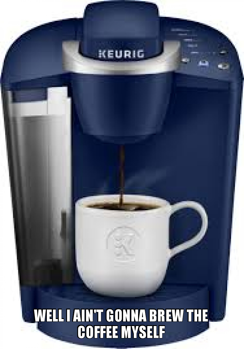 WELL I AIN'T GONNA BREW THE COFFEE MYSELF - KEURIG COFFEE MAKER Meme ...