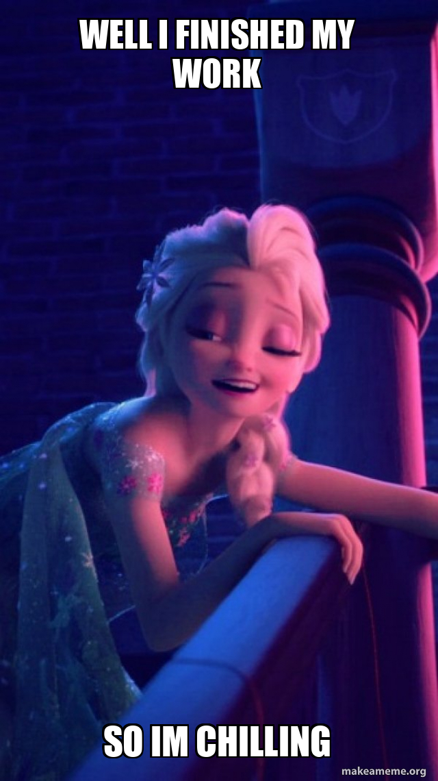 well I finished my work so Im CHILLING - Drunk Elsa Meme Generator