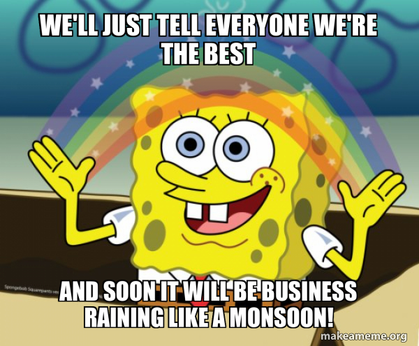 We'll just tell everyone we're the best and soon it will be business ...