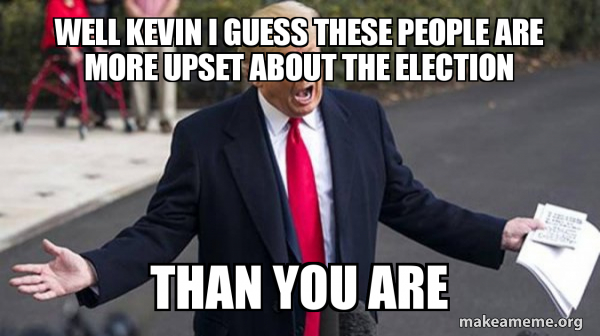 Well Kevin I guess these people are more upset about the election than ...