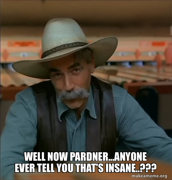 well now pardner...anyone ever tell you that's insane..??? - Then You ...