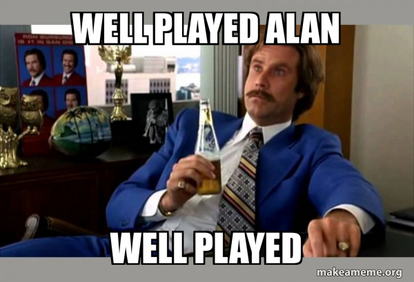 Well played Alan well played - Ron Burgundy - boy that escalated ...