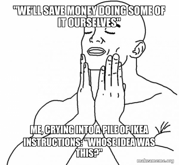 "We’ll save money doing some of it ourselves" Me, crying into a pile of ...