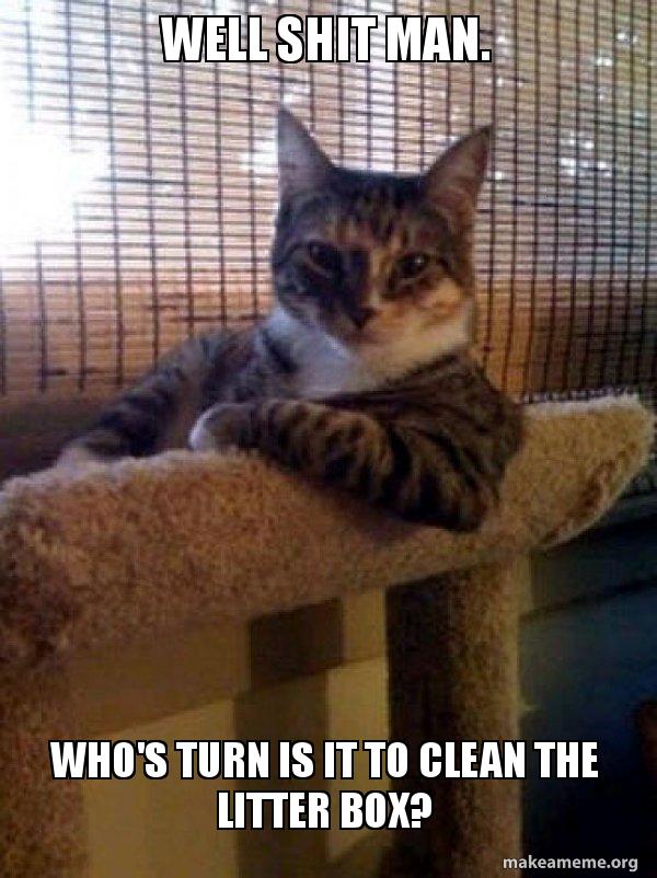 Well Shit man. Who's turn is it to clean the litter box? - The Most ...