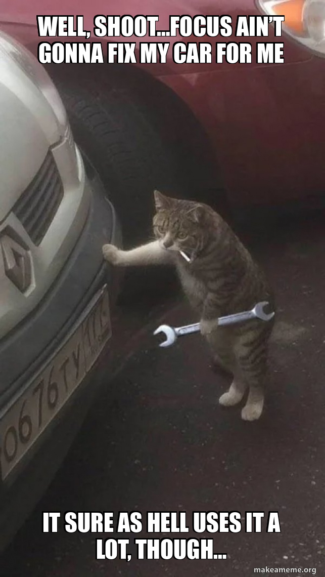 Well, shoot…FOCUS ain’t gonna fix my car for me It sure as hell uses it ...