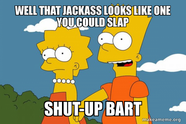 well that jackass looks like one you could slap shut-up bart - Bart and ...