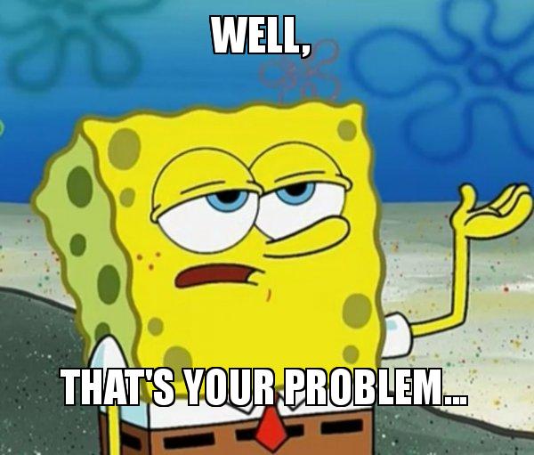 Well, That's YOUR problem... - Tough SpongeBob | Make a Meme