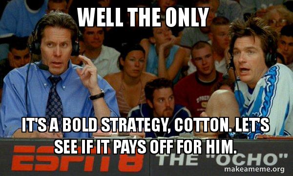 Well the only It's a bold strategy, Cotton. Let's see if it pays off ...