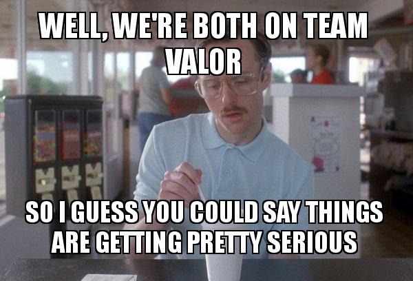 Well, we're both on Team Valor So I guess you could say things are ...